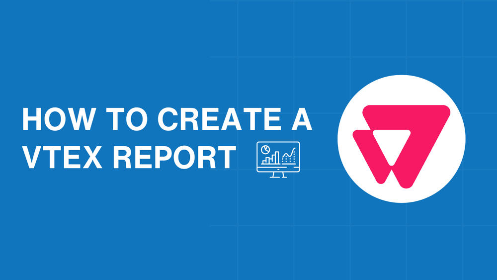How to create a VTEX report: Tips and must-have metrics